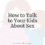 How to Talk to Your Kids About Sex: An Age-by-Age Guide